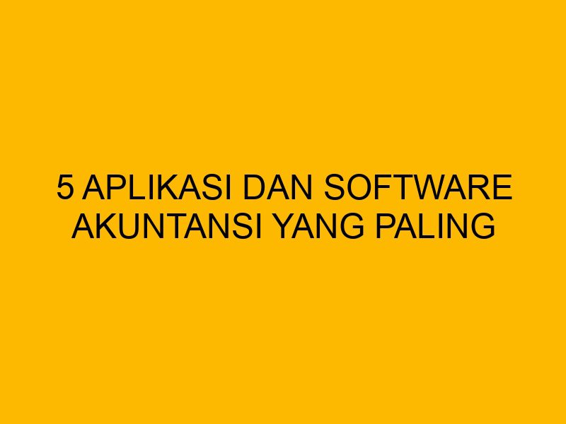 5 Aplikasi dan Software Akuntansi yang Paling Banyak Dipakai Pebisnis