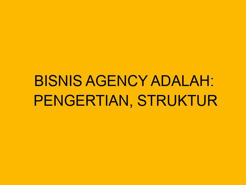 Bisnis Agency Adalah: Pengertian, Struktur Organisasi dan Jenis Agency ...