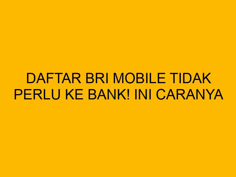 Daftar BRI Mobile Tidak Perlu ke Bank! Ini Caranya