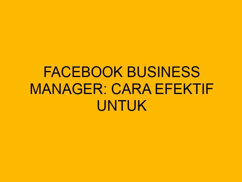 Facebook Business Manager: Cara Efektif Untuk Tingkatkan Kinerja ...