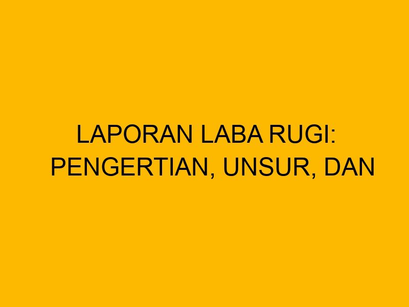 Laporan Laba Rugi: Pengertian, Unsur, dan Fungsinya