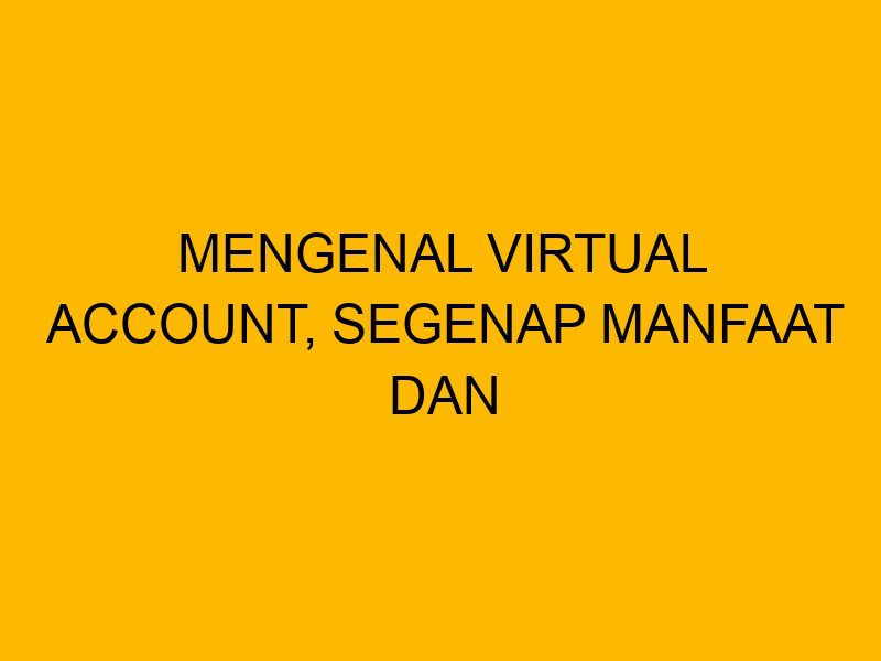 Mengenal Virtual Account, Segenap Manfaat dan Keuntungannya