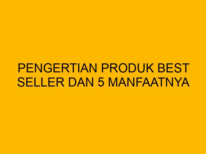 Pengertian Produk Best Seller dan 5 Manfaatnya Untuk Memikat Hati Pelanggan