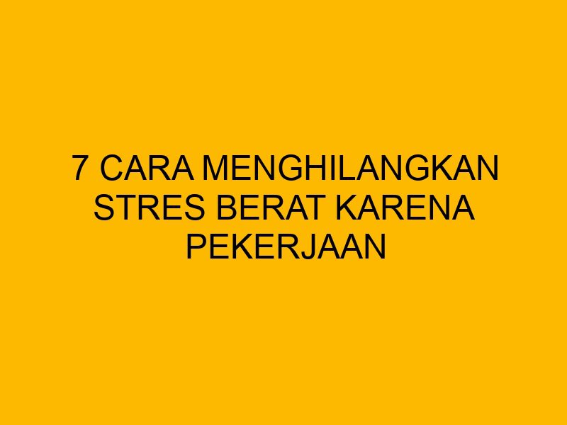 7 Cara Menghilangkan Stres Berat Karena Pekerjaan