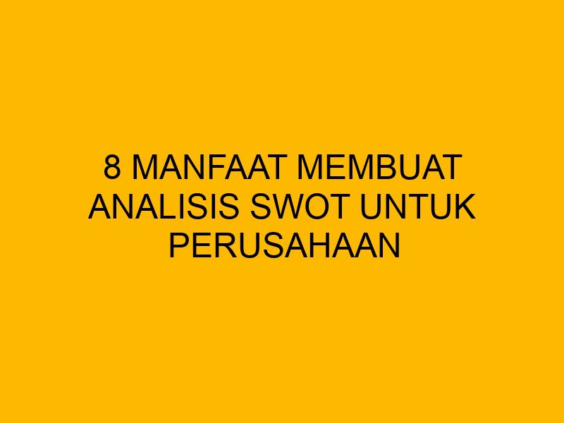 8 Manfaat Membuat Analisis SWOT untuk Perusahaan