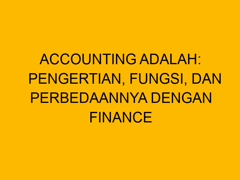 Accounting adalah: Pengertian, Fungsi, dan Perbedaannya dengan Finance