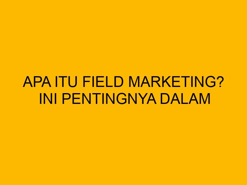 Apa itu Field Marketing? Ini Pentingnya dalam Strategi Marketing