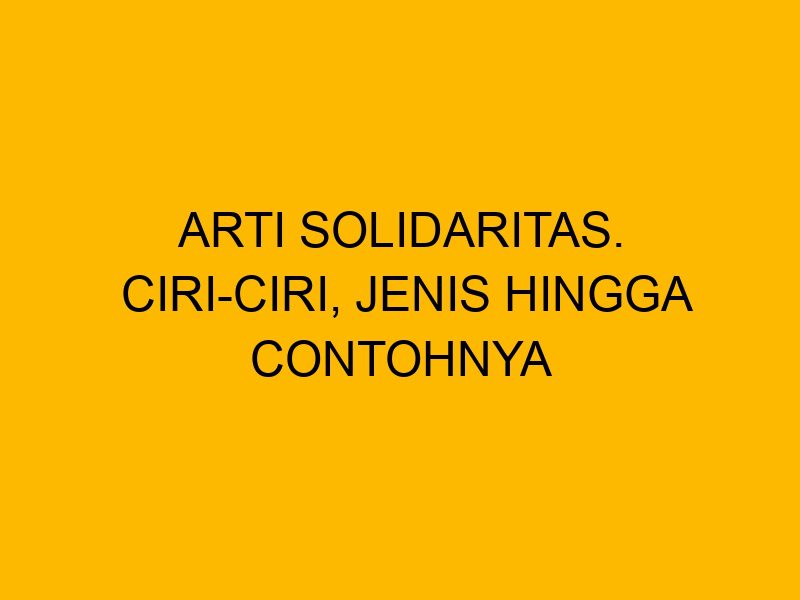 Arti Solidaritas. Ciri-Ciri, Jenis Hingga Contohnya