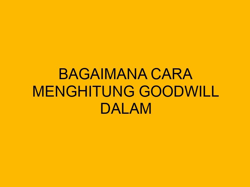 Bagaimana Cara Menghitung Goodwill dalam Akuntansi? Berikut Penjelasannya