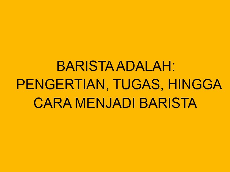 Barista adalah: Pengertian, Tugas, Hingga Cara Menjadi Barista