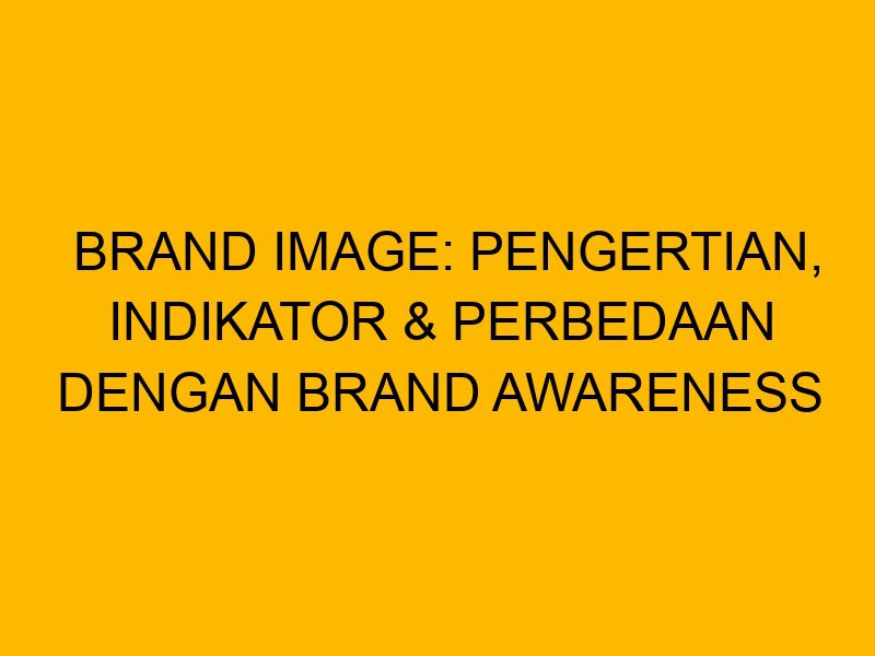 Brand Image: Pengertian, Indikator & Perbedaan dengan Brand Awareness