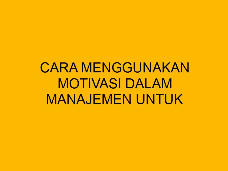 Cara Menggunakan Motivasi dalam Manajemen Untuk Membantu Tim Anda Sukses