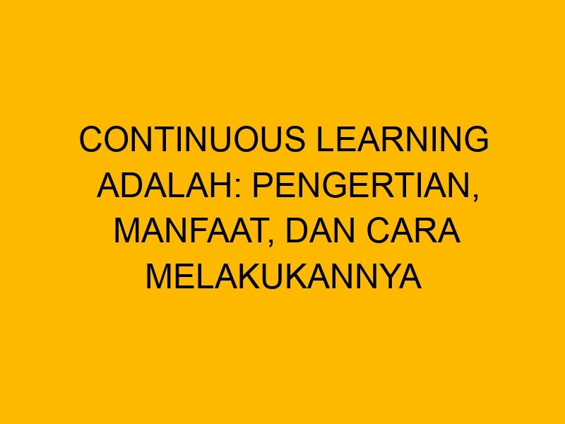 Continuous Learning Adalah: Pengertian, Manfaat, dan Cara Melakukannya