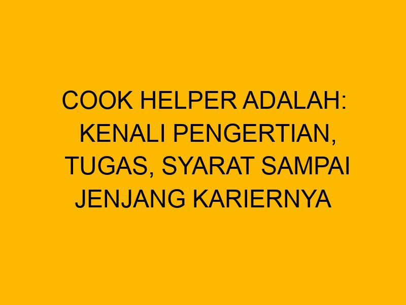 Cook Helper Adalah: Kenali Pengertian, Tugas, Syarat Sampai Jenjang ...