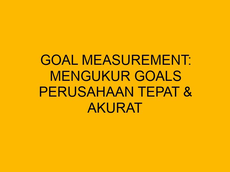 Goal Measurement: Mengukur Goals Perusahaan Tepat & Akurat