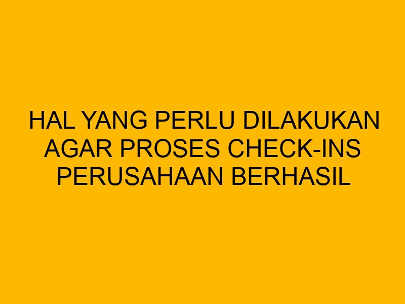 Hal Yang Perlu Dilakukan Agar Proses Check-Ins Perusahaan Berhasil