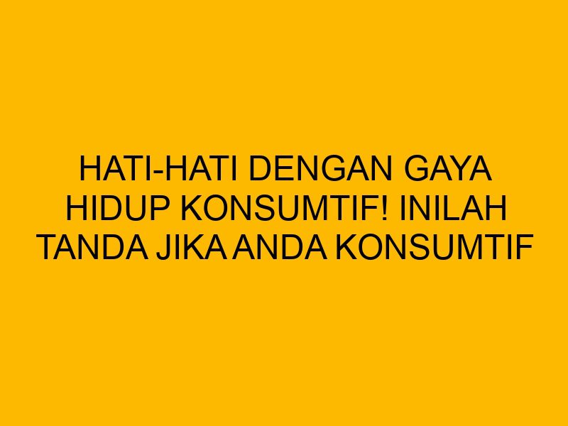 Hati-Hati dengan Gaya Hidup Konsumtif! Inilah Tanda Jika Anda Konsumtif