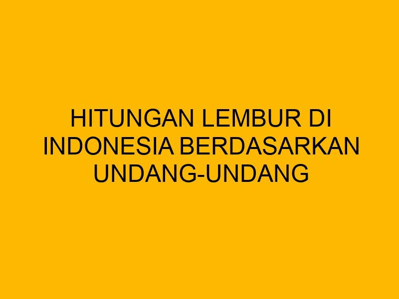 Hitungan Lembur di Indonesia Berdasarkan Undang-Undang