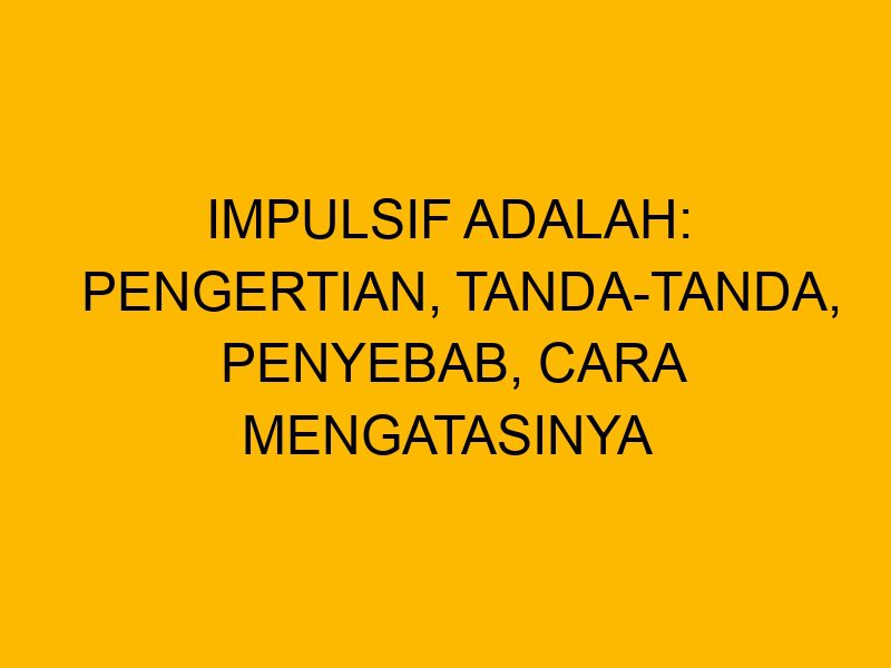 Impulsif Adalah: Pengertian, Tanda-Tanda, Penyebab, Cara Mengatasinya