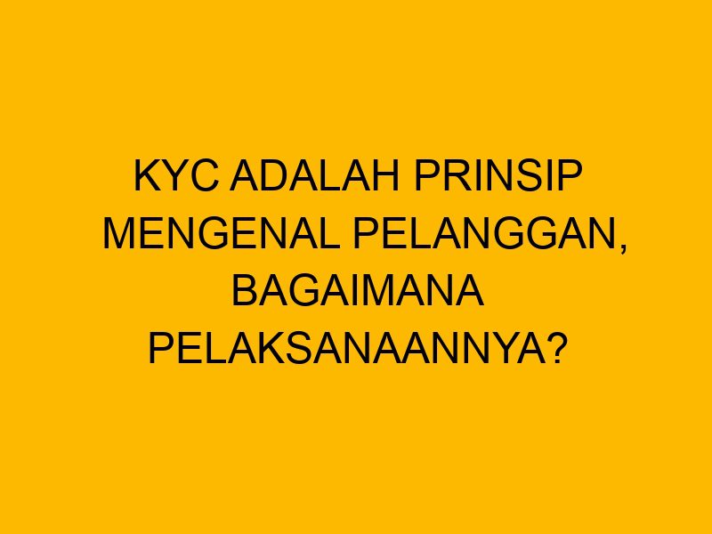 KYC Adalah Prinsip Mengenal Pelanggan, Bagaimana Pelaksanaannya?