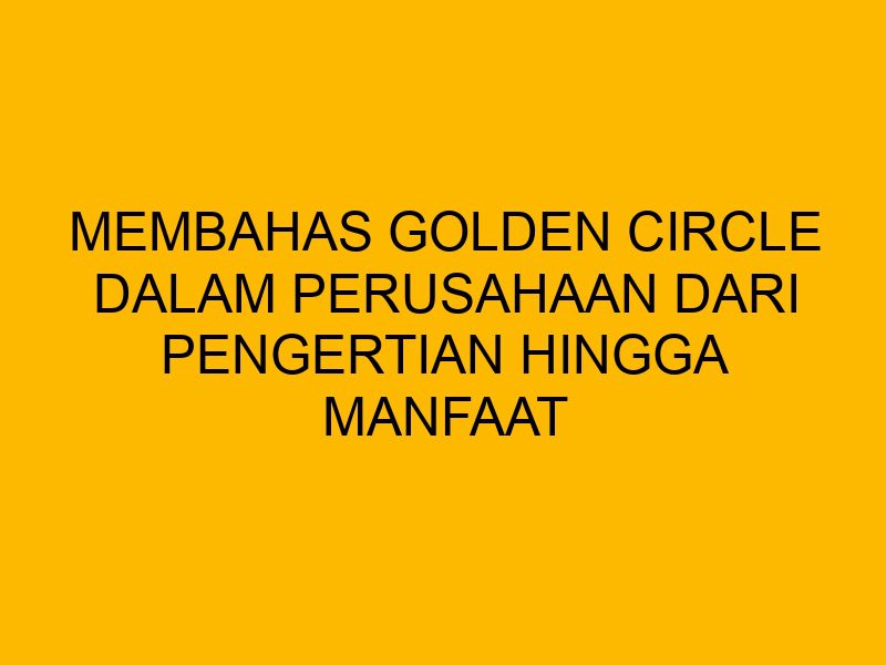 Membahas Golden Circle dalam Perusahaan dari Pengertian hingga Manfaat