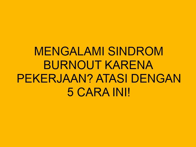 Mengalami Sindrom Burnout Karena Pekerjaan? Atasi Dengan 5 Cara Ini!