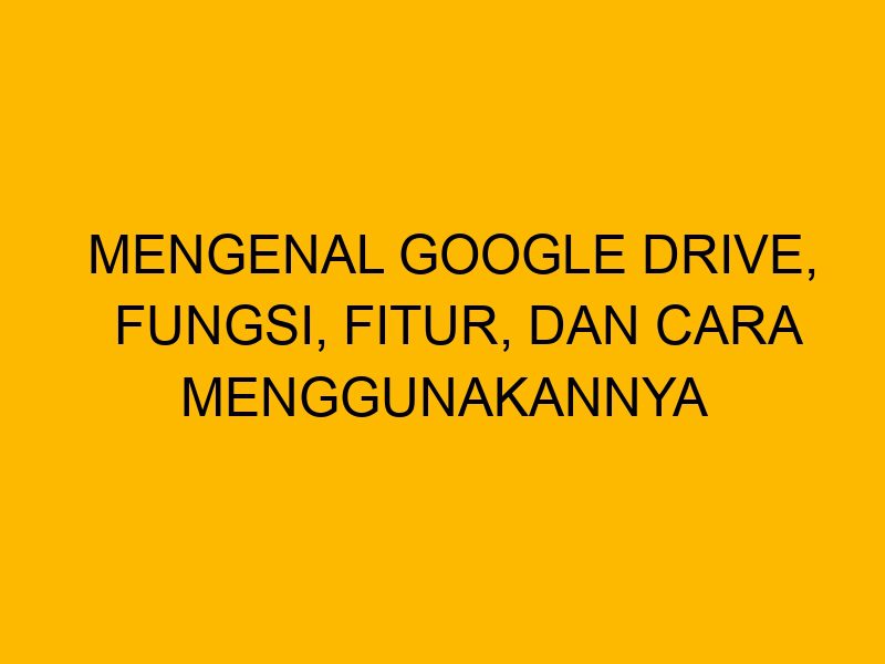 Mengenal Google Drive, Fungsi, Fitur, dan Cara Menggunakannya