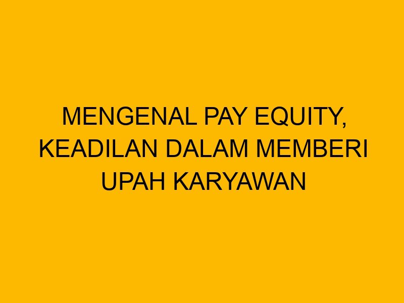 Mengenal Pay Equity, Keadilan dalam Memberi Upah Karyawan
