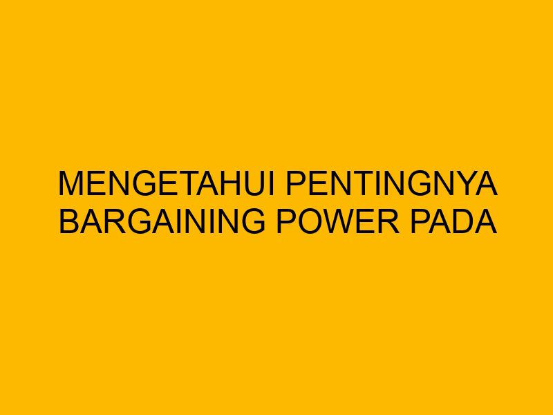 Mengetahui Pentingnya Bargaining Power pada Sebuah Bisnis