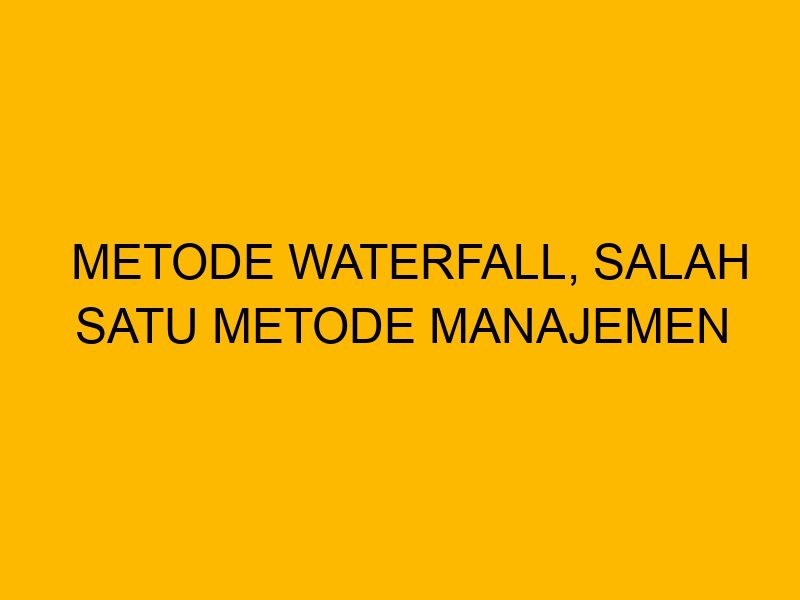 Metode Waterfall, Salah Satu Metode Manajemen Proyek Paling Tua