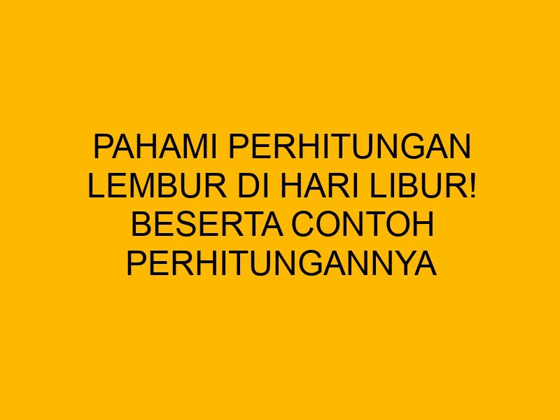 Pahami Perhitungan Lembur di Hari Libur! Beserta Contoh Perhitungannya