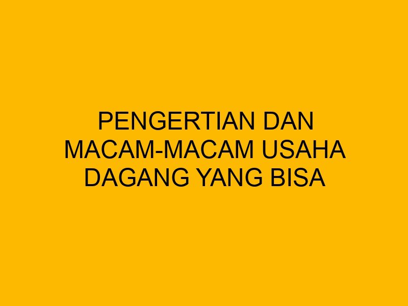 Pengertian dan Macam-macam Usaha Dagang yang Bisa Anda Jalani