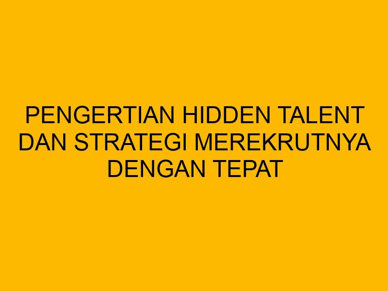 Pengertian Hidden Talent dan Strategi Merekrutnya dengan Tepat