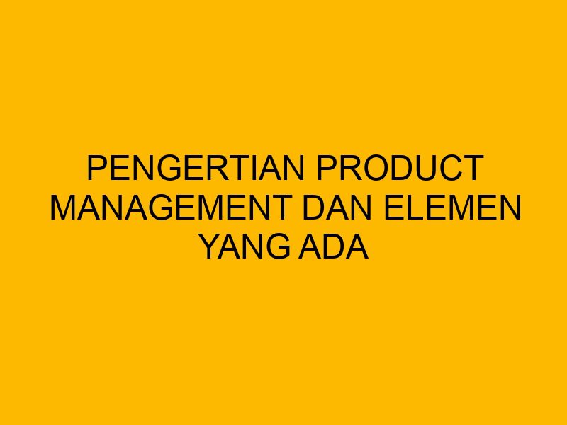 Pengertian Product Management dan Elemen yang Ada di Dalamnya