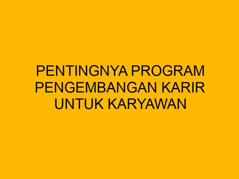 Pentingnya Program Pengembangan Karir untuk Karyawan