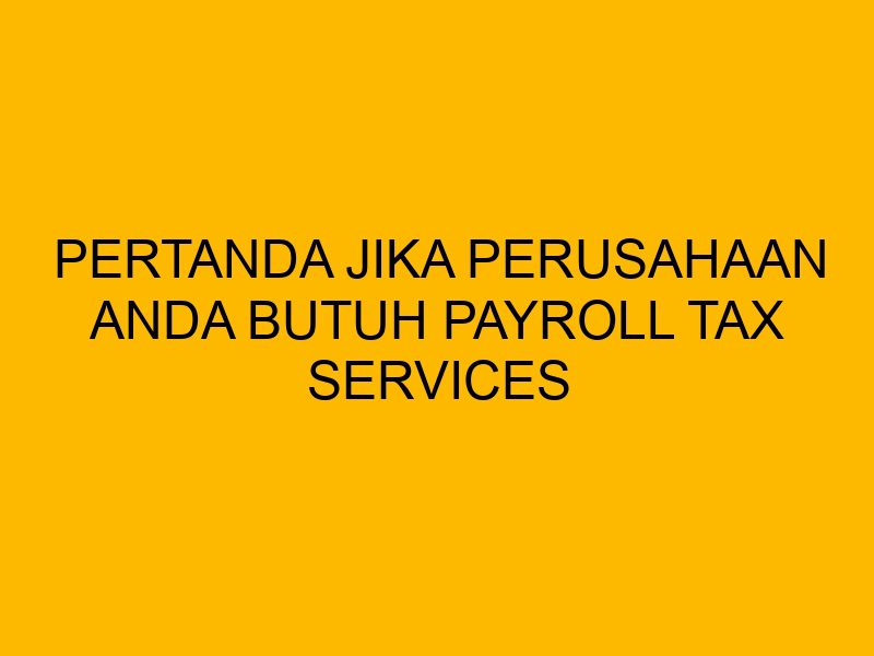 Pertanda Jika Perusahaan Anda Butuh Payroll Tax Services