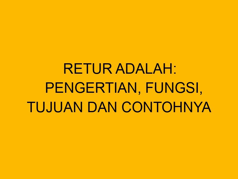 Retur Adalah: Pengertian, Fungsi, Tujuan dan Contohnya
