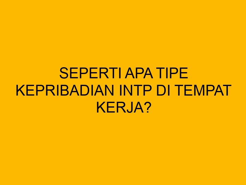 Seperti Apa Tipe Kepribadian INTP di Tempat Kerja?