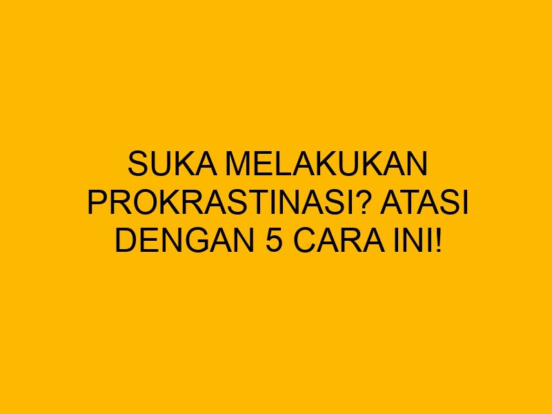 Suka Melakukan Prokrastinasi? Atasi dengan 5 Cara Ini!