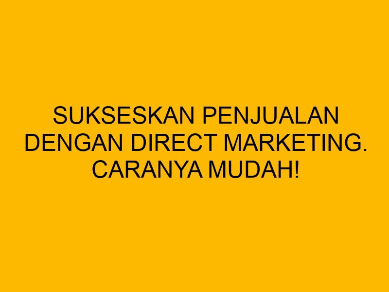Sukseskan Penjualan dengan Direct Marketing. Caranya Mudah!